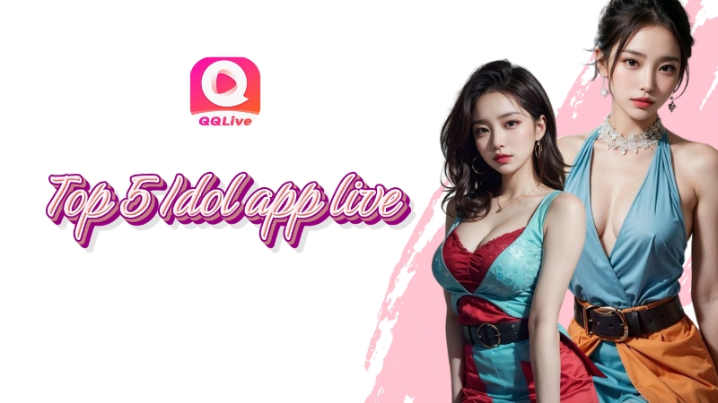 Top 5 Idol App Live Hot Nhất – Bùng Nổ Sức Hút Trên QQlive